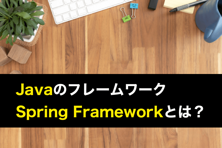 JavaのWebフレームワークである「Spring Framework」とは？特徴を分かりやすく解説！