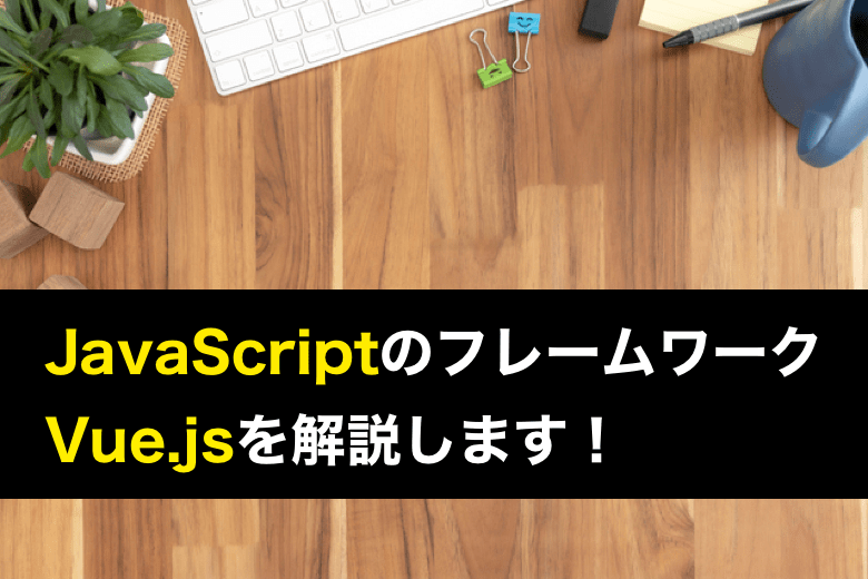 JavaScriptのフレームワークである「Vue.js」とは？特徴を分かりやすく解説！
