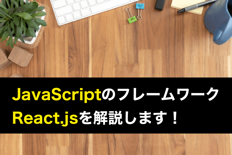 JavaScriptのライブラリである「React.js」とは？特徴を分かりやすく解説！