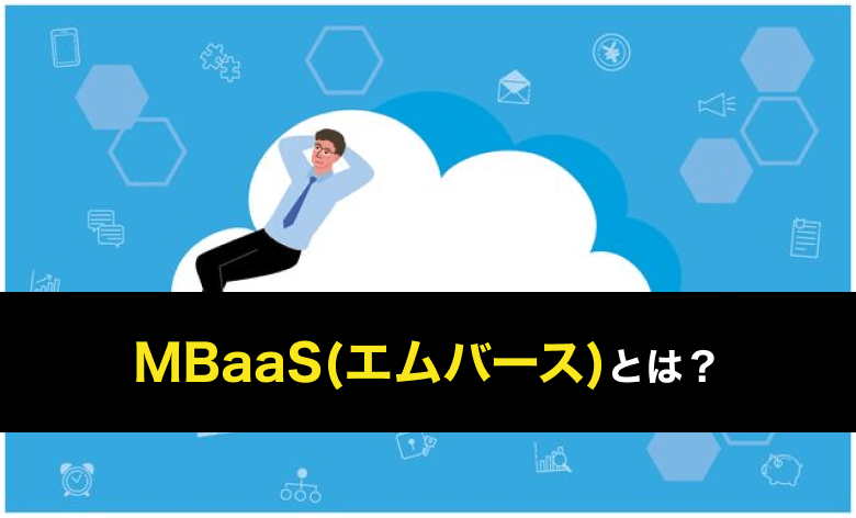 MBaaS（エムバース）とは？BaaSとの違いや、メリット・デメリットをわかりやすく解説