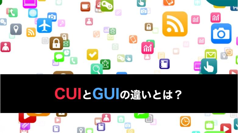 CUIとGUIの違いとは？使い分ける理由やCUIを使う必要性について解説
