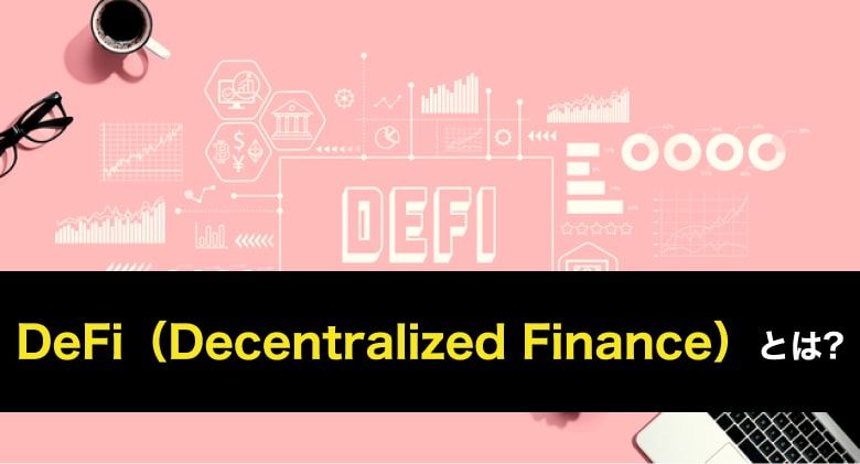 DeFiとは？概要や特徴、仕組み、メリット・デメリット、始め方、将来性、主要サービスなどについて解説