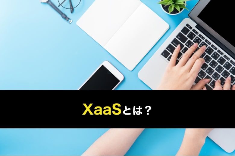 XaaSとは？概要や重要性、メリット・デメリット、代表的な種類などについて解説！