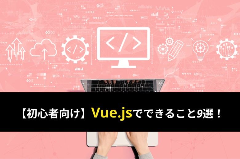 【初心者向け】Vue.jsでできること9選！メリットや導入事例とともにわかりやすく解説